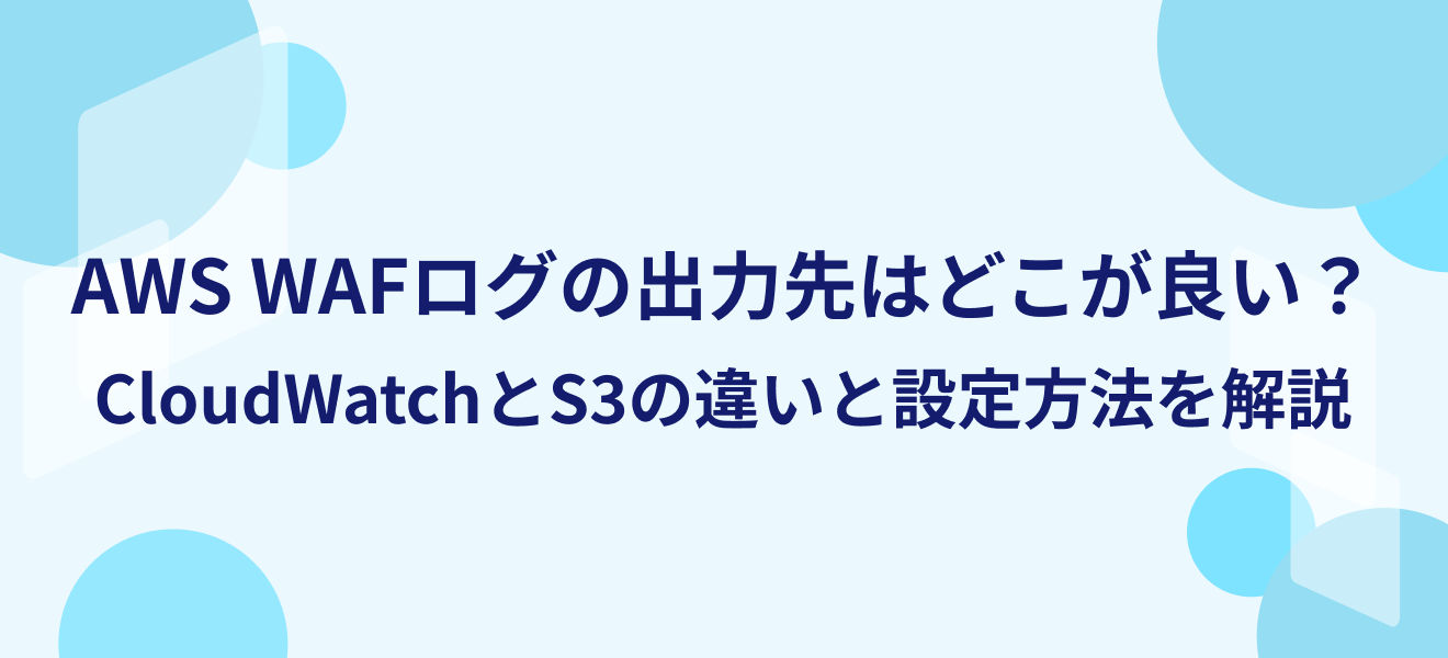 AWS WAFログの出力先はどこが良い？CloudWatchとS3の違いと設定方法を解説｜WafCharm｜WAF自動運用サービス
